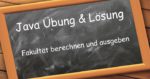 Java Übung & Lösung: Fakultät berechnen und ausgeben